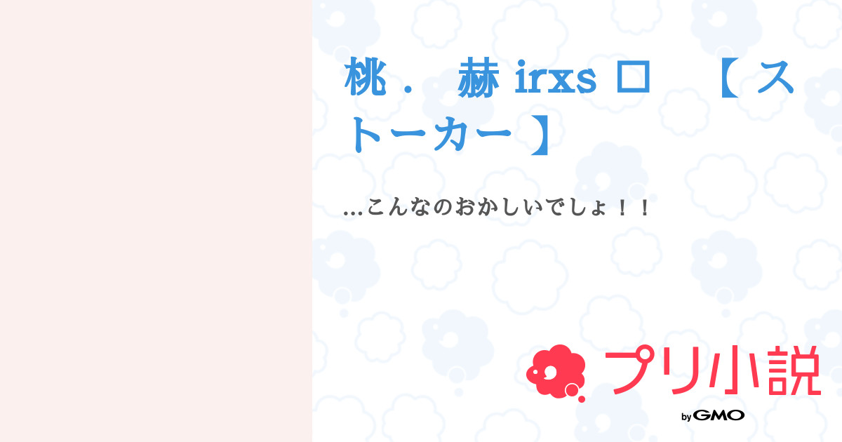 桃 . 赫 irxs 🔞 【 ストーカー 】 - 全10話 【連載中】（( ᐢᐢ )♥︎さんの小説） | 無料スマホ夢小説ならプリ小説 byGMO